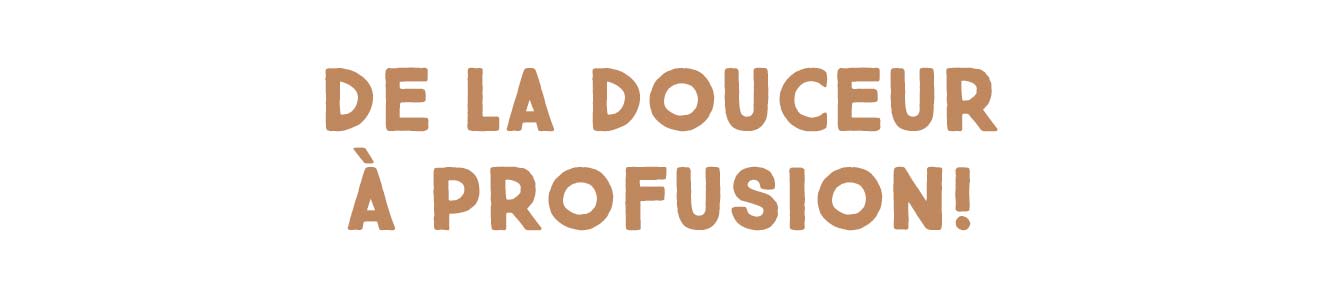 De la douceur à profusion!