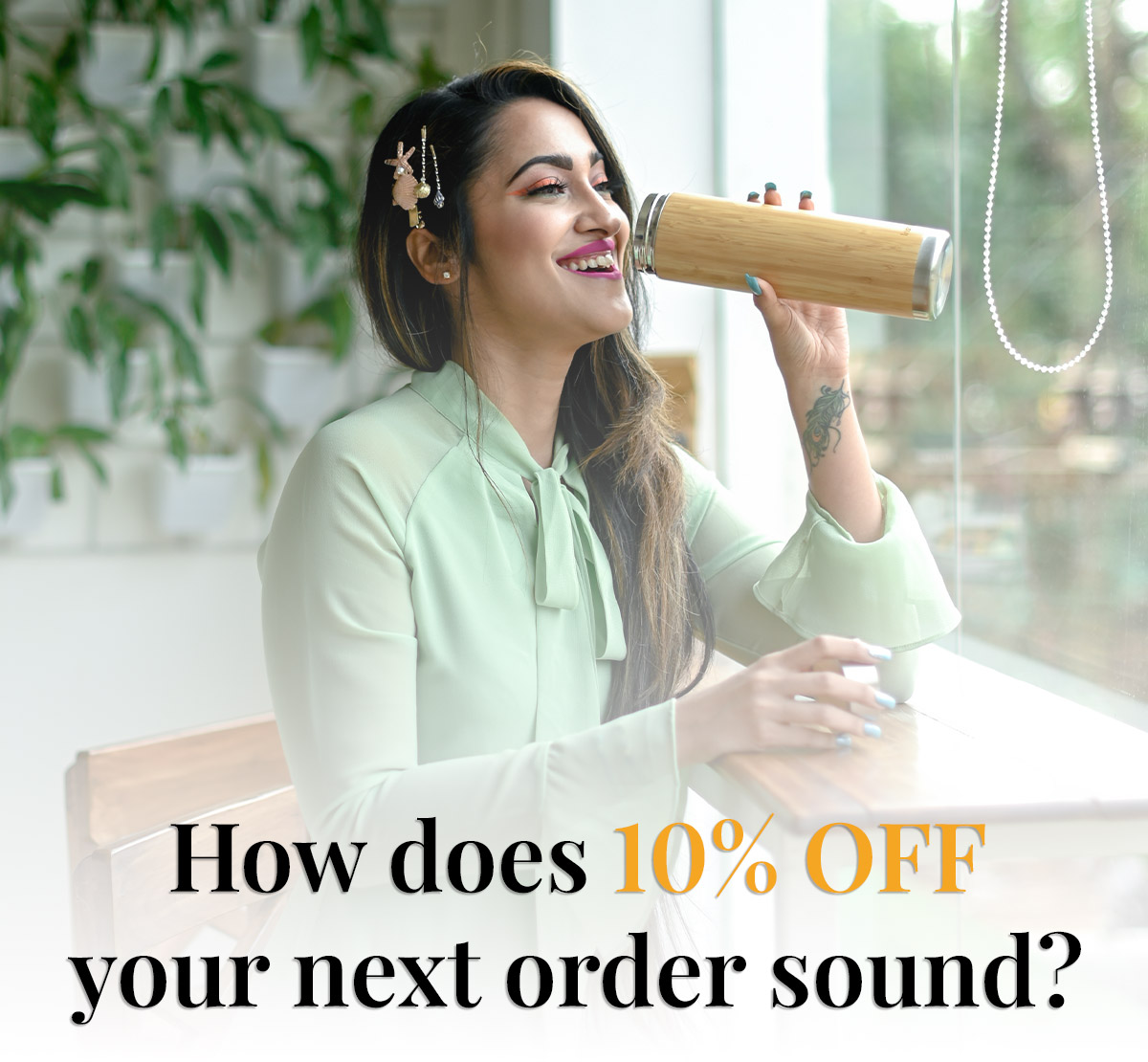 How does 10% OFF your next order sound?